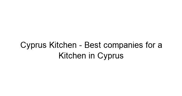 Cyprus Kitchen - Best companies for a Kitchen in Cyprus